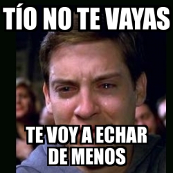 Meme crying peter parker - tÃ­o no te vayas te voy a echar de menos ...