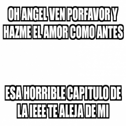 Meme Personalizado - Oh angel ven porfavor y hazme el amor como antes ...