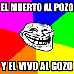 Meme Troll - el muerto al pozo y el vivo al gozo - 5512384