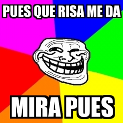 Meme Troll - pues que risa me da mira pues - 5577045