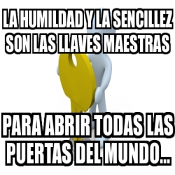 Meme Personalizado - LA HUMILDAD Y LA SENCILLEZ SON LAS LLAVES MAESTRAS ...