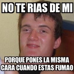 Meme Stoner Stanley - NO TE RIAS DE MI PORQUE PONES LA MISMA CARA ...