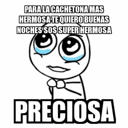Meme Por favor - para la cachetona mas hermosa te quiero buenas noches ...