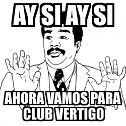 Meme Ay Si - Ay si Ay si Ahora vamos para club vertigo - 5617928