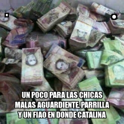 Meme Personalizado - . â€¢ un poco para las chicas malas aguardiente ...