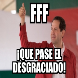 Meme Personalizado - fff Â¡Que pase el desgraciado! - 5861974