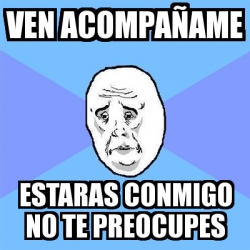 Meme Okay Guy - Ven acompaÃ±ame estaras conmigo no te preocupes - 5091713