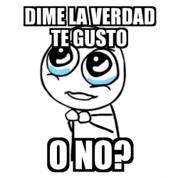 Meme Por favor - DIME LA VERDAD TE GUSTO O NO? - 5923446