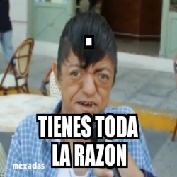 Meme Personalizado - . tienes toda la razon - 6142179