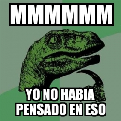 Meme Filosoraptor - mmmmmm yo no habia pensado en eso - 6153685