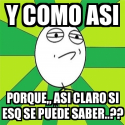 Meme Challenge Accepted - Y COMO ASI PORQUE,, ASI CLARO SI ESQ SE PUEDE ...