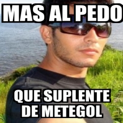 Meme Personalizado - MAS AL PEDO QUE SUPLENTE DE METEGOL - 6190493