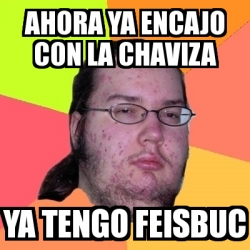 Meme Friki - ahora ya encajo con la chaviza ya tengo feisbuc - 6212530