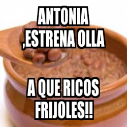 Meme Personalizado - ANTONIA ,ESTRENA OLLA A QUE RICOS FRIJOLES!! - 6254771
