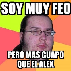 Meme Friki - SOY MUY FEO PERO MAS GUAPO QUE EL ALEX - 6260003