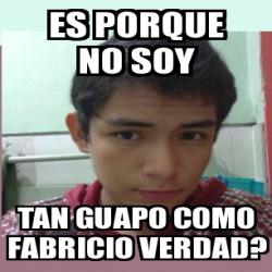 Meme Personalizado - es porque no soy tan guapo como fabricio verdad ...