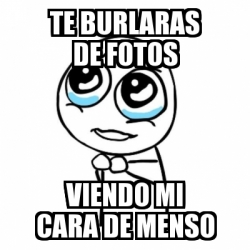 Meme Por favor - te BURLARAS DE FOTOS VIENDO MI CARA DE MENSO - 6301710