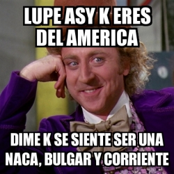 Meme Willy Wonka - lupe asy k eres del america dime k se siente ser una ...