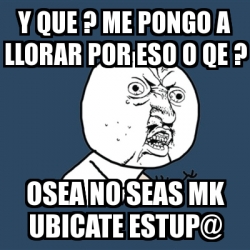 Meme Y U No - y que ? me pongo a llorar por eso o qe ? osea no seas mk ...