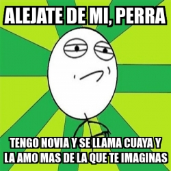 Meme Challenge Accepted - alejate de mi, perra tengo novia y se llama ...