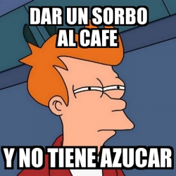 Meme Futurama Fry - DAR UN SORBO AL CAFE Y NO TIENE AZUCAR - 6382476