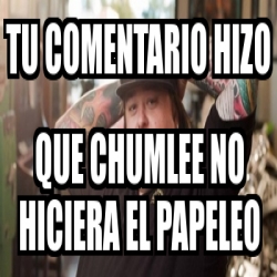 Meme Personalizado - tu comentario hizo que chumlee no hiciera el ...