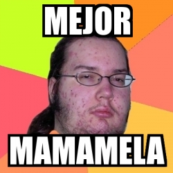 Meme Friki - mejor mamamela - 6471467