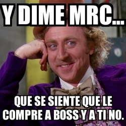 Meme Willy Wonka - y dime mrc... que se siente que le compre a boss y a ...
