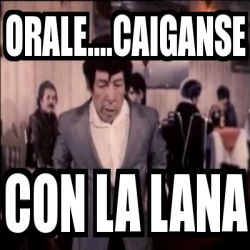 Meme Personalizado - orale....caiganse con la lana - 6628615
