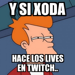 Meme Futurama Fry - Y SI XODA HACE LOS LIVES EN TWITCH.. - 6692994