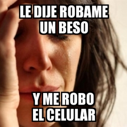 Meme Problems - le dije robame un beso y me robo el celular - 6732557