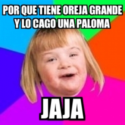 Meme Retard Girl - por que tiene oreja grande y lo cago unA PALOMA JAJA ...