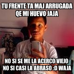 Meme Personalizado - tu frente ta maj arrugada qe mi huevo jaja no si ...