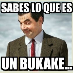 Meme Mr Bean - SABES LO QUE ES UN BUKAKE... - 6819532