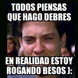Meme crying peter parker - Todos piensas que hago debres en realidad ...