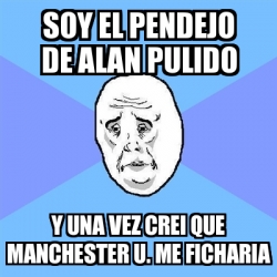 Meme Okay Guy - soy el pendejo de alan pulido y una vez crei que ...
