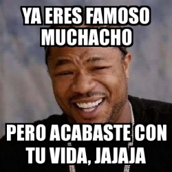 Meme Yo Dawg - ya eres famoso muchacho pero acabaste con tu vida ...