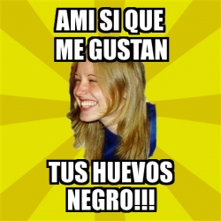 Meme Trologirl - AMI SI QUE ME GUSTAN TUS HUEVOS NEGRO!!! - 7265856
