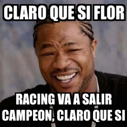 Meme Yo Dawg - claro que si flor racing va a salir campeon, claro que ...