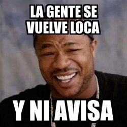 Meme Yo Dawg - La gente se vuelve loca y ni avisa - 7741155