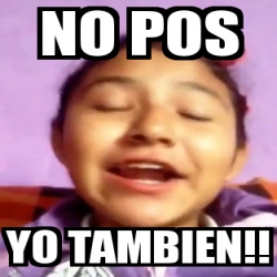 Meme Personalizado - no pos yo tambien!! - 7934523