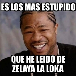 Meme Yo Dawg - es los mas estupido que he leido de zelaya la loka - 8007627
