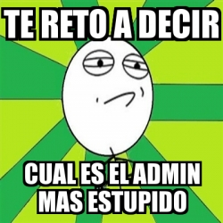 Meme Challenge Accepted - te reto a decir cual es el admin mas estupido ...