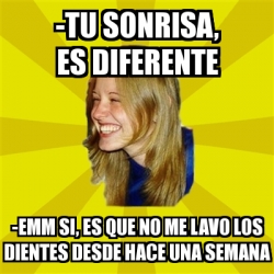 Meme Trologirl - -tu sonrisa, es diferente -emm si, es que no me lavo ...