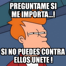 Meme Futurama Fry - preguntame si me importa...! si no puedes contra ellos unete ! - 8261369