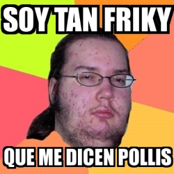 Meme Friki - soy tan friky que me dicen pollis - 8037593