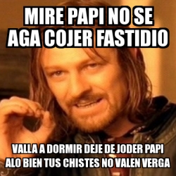 Meme Boromir - MIRE PAPI NO SE AGA COJER FASTIDIO VALLA A DORMIR DEJE ...