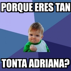 Meme Bebe Exitoso - porque eres tan tonta Adriana? - 8662313
