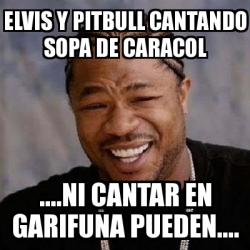 Meme Yo Dawg - eLVIS Y PITBULL CANTANDO SOPA DE CARACOL ....NI CANTAR ...