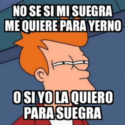 Meme Futurama Fry - No se si mi suegra me quiere para yerno O si yO la quiero para Suegra - 8924449